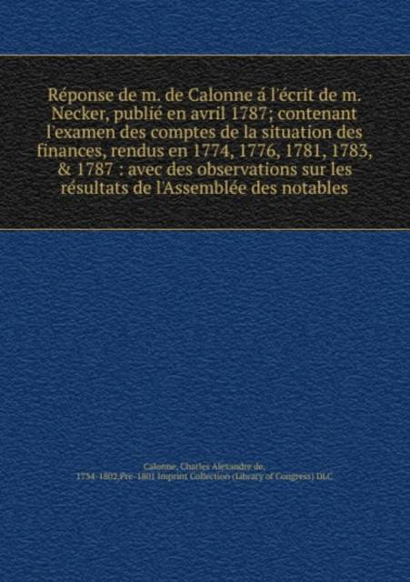 Reponse de m. de Calonne a l'ecrit de m. Necker, publie en avril 1787 ...
