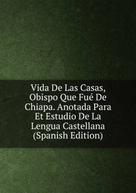Vida De Las Casas, Obispo Que Fue De Chiapa. Anotada Para Et Estudio De ...