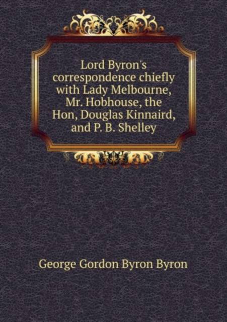 Lord Byron's correspondence chiefly with Lady Melbourne, Mr. Hobhouse ...