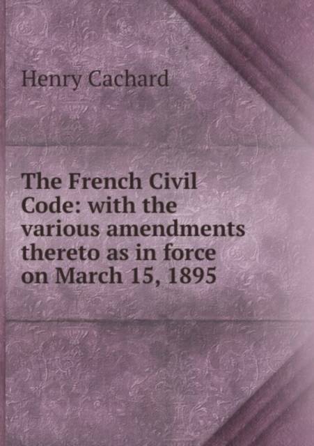 The French Civil Code: with the various amendments thereto as in force ...