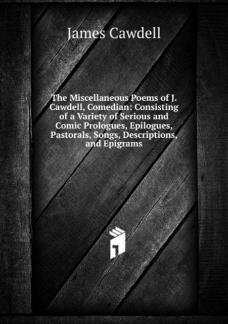The Miscellaneous Poems of J. Cawdell, Comedian: Consisting of a ...