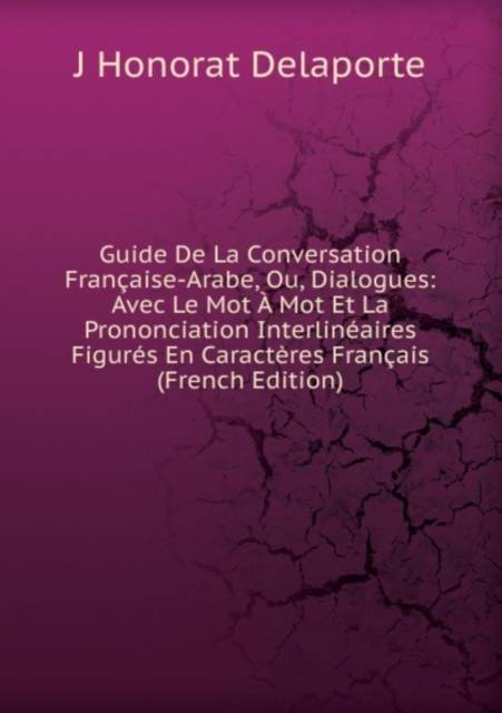 Guide De La Conversation Francaise-Arabe, Ou, Dialogues: Avec Le Mot A ...