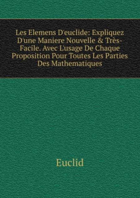 Les Elemens D'euclide: Expliquez D'une Maniere Nouvelle & Tres-Facile ...
