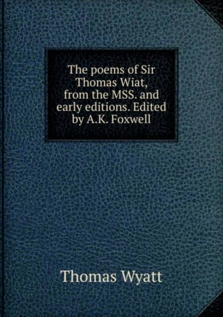 The poems of Sir Thomas Wiat, from the MSS. and early editions. Edited ...