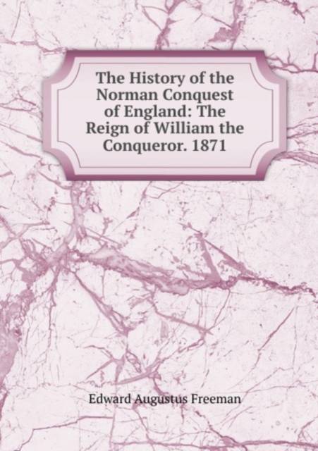 The History of the Norman Conquest of England: The Reign of William the ...