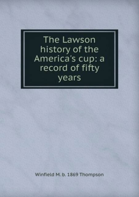 The Lawson history of the America's cup: a record of fifty years ...