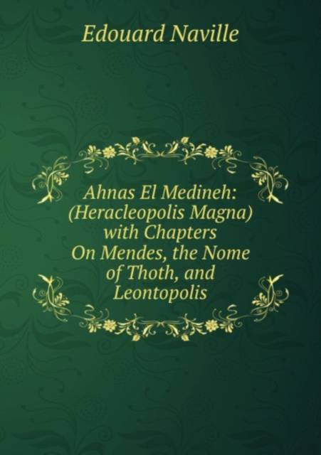 Ahnas El Medineh: (Heracleopolis Magna) with Chapters On Mendes, the ...