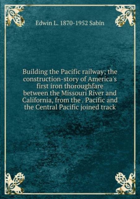 Building the Pacific railway; the construction-story of America's first ...