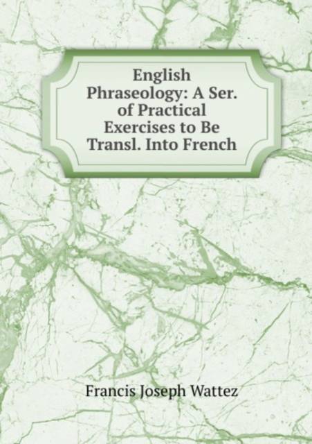 English Phraseology: A Ser. of Practical Exercises to Be Transl. Into ...