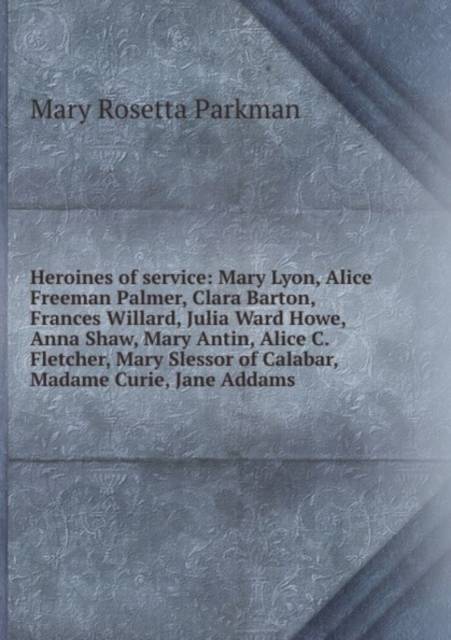 Heroines of service: Mary Lyon, Alice Freeman Palmer, Clara Barton ...