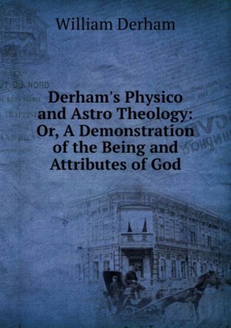 Derham's Physico and Astro Theology: Or, A Demonstration of the Being ...