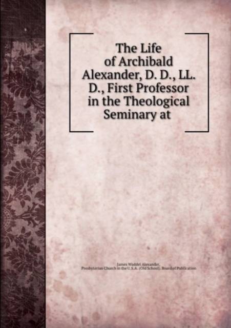 The Life of Archibald Alexander, D. D., LL. D., First Professor in the ...