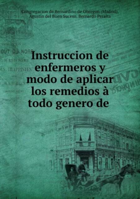 Instruccion de enfermeros y modo de aplicar los remedios a todo genero ...