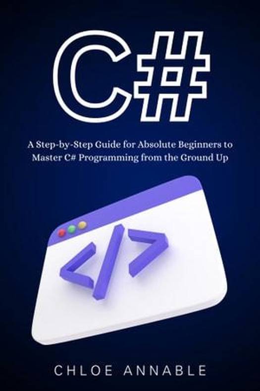 C#: A Step-by-Step Guide for Absolute Beginners to Master C# Programming from the Ground Up ...